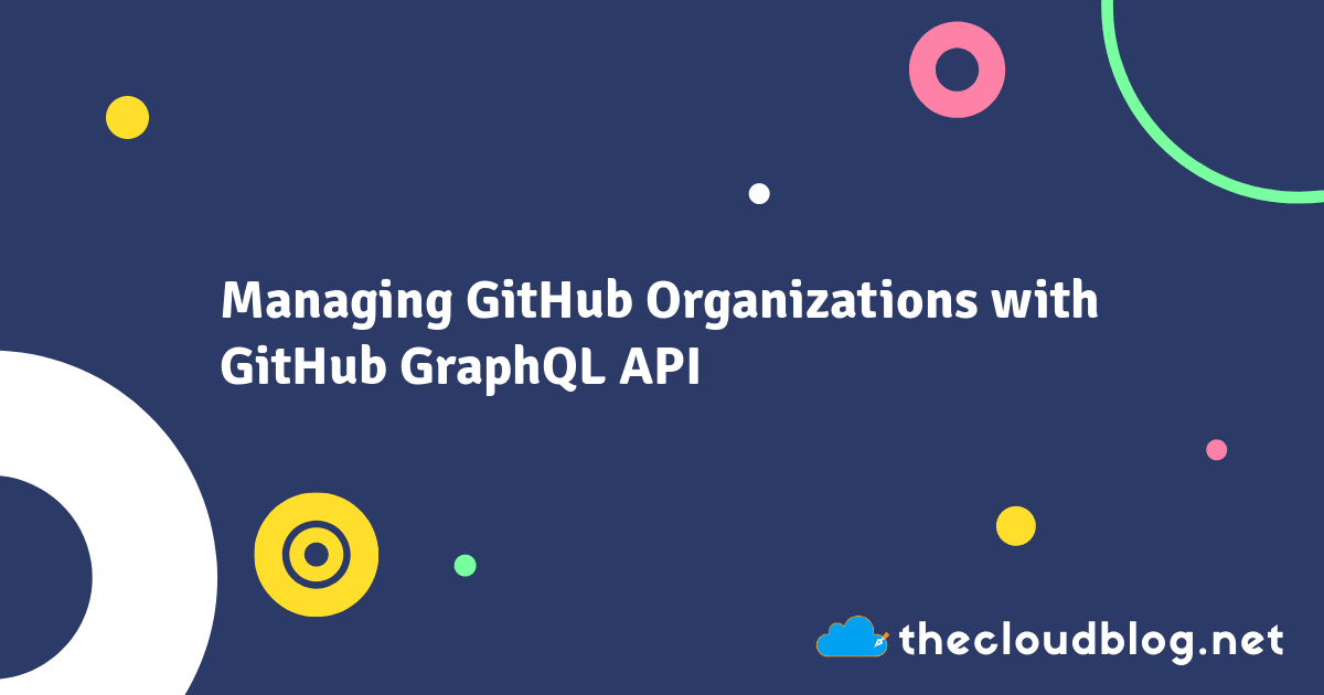 Managing GitHub Organizations with GitHub GraphQL API | The Cloud Blog